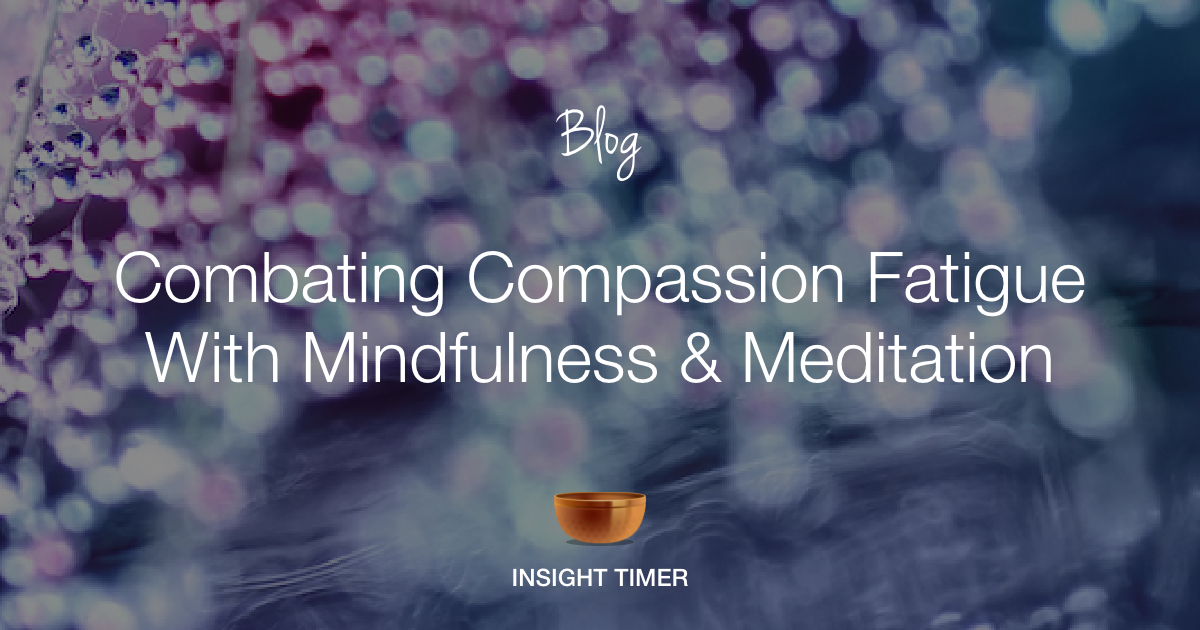 Compassion Fatigue: Taming Compassion Stress - Insight Timer Blog