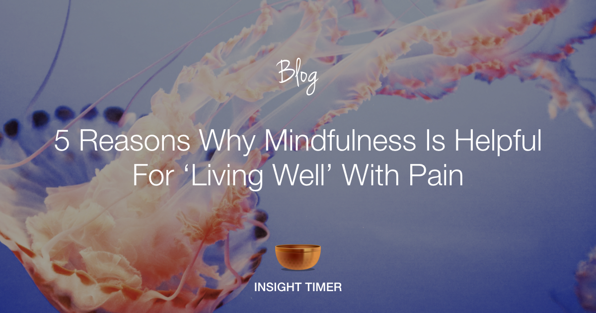 5 Reasons Why Mindfulness Helps With Pain - Insight Timer Blog